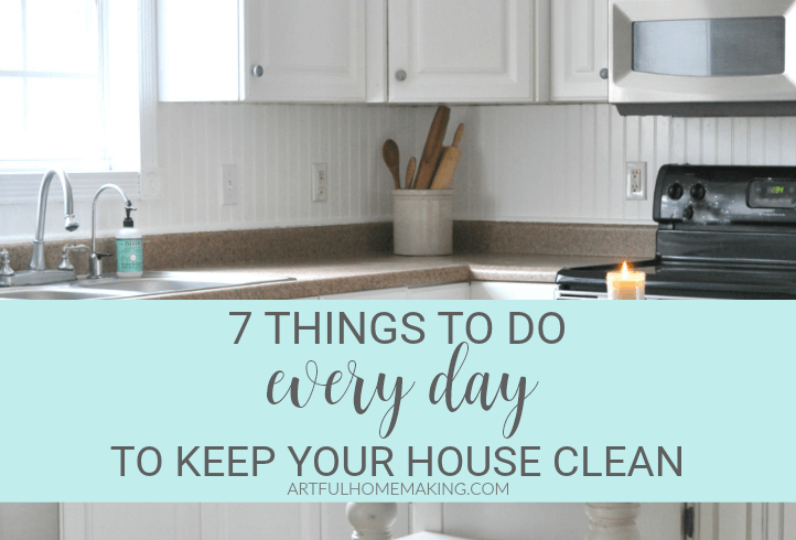7 Things To Do Every Day To Keep Your House Clean Artful Homemaking